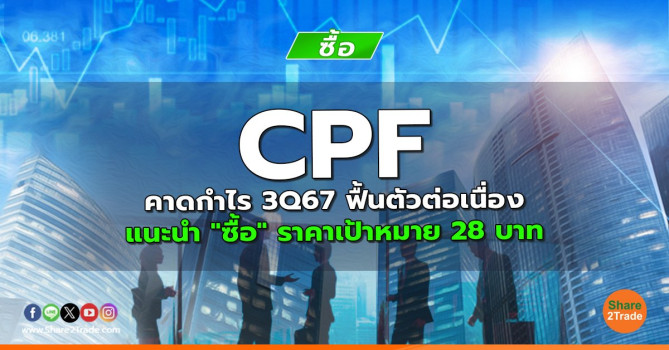 CPF คาดกำไร 3Q67 ฟื้นตัวต่อเนื่อง แนะนำ "ซื้อ" ราคาเป้าหมาย 28 บาท | Share2Trade